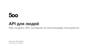 "API для людей: как создать API, которым по-настоящему пользуются" — Евгений Чеботарёв, 500px | PDF