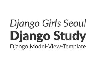 DjangoGirls Seoul | Django Study: Django Model-View-Template | PPT