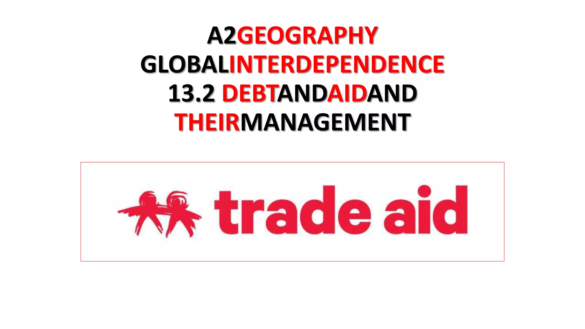 A2 CAMBRIDGE GEOGRAPHY: GLOBAL INTERDEPENDENCE - DEBT AND AID AND THEIR ...