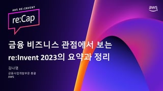 [금융 고객을 위한 re:Invent 2023 re:Cap Event] 03_금융 비즈니스 관점에서 보는 reInvent 2023의 요약과 정리_Nayoung Kim and ...