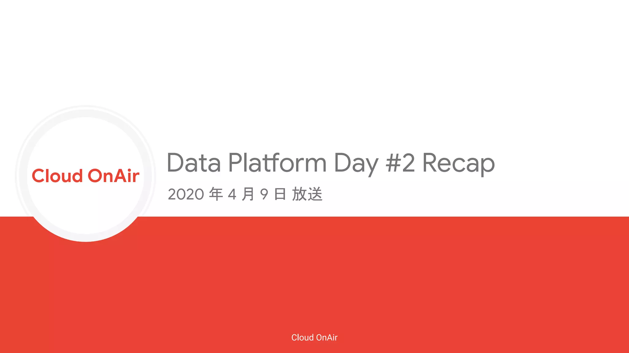 [Cloud OnAir] Google Cloud 主催イベント Data Platform Day Recap！〜登壇企業インタビューと内容解説〜 2020年4月9日 放送 | PDF ...