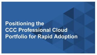 Positioning the CCC Professional Cloud Portfolio for Rapid Adoption | PPT
