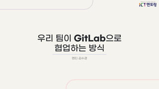 [0922_ICT 멘토링] 우리 팀이 GitLab으로 협업하는 방식.pdf