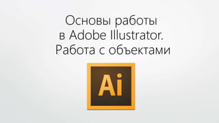 модуль 1. основы работы в illustrator 2. работа с объектами | PPT