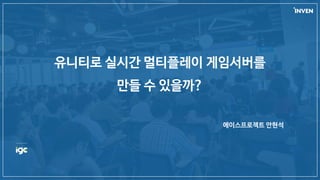 [IGC2018] 에이스프로젝트 안현석 - 유니티로 실시간 멀티플레이 게임서버를 만들수 있을까 | PPT