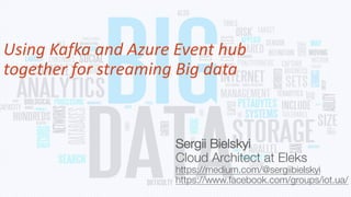 Sergii Bielskyi "Using Kafka and Azure Event hub together for streaming Big data" | PPT