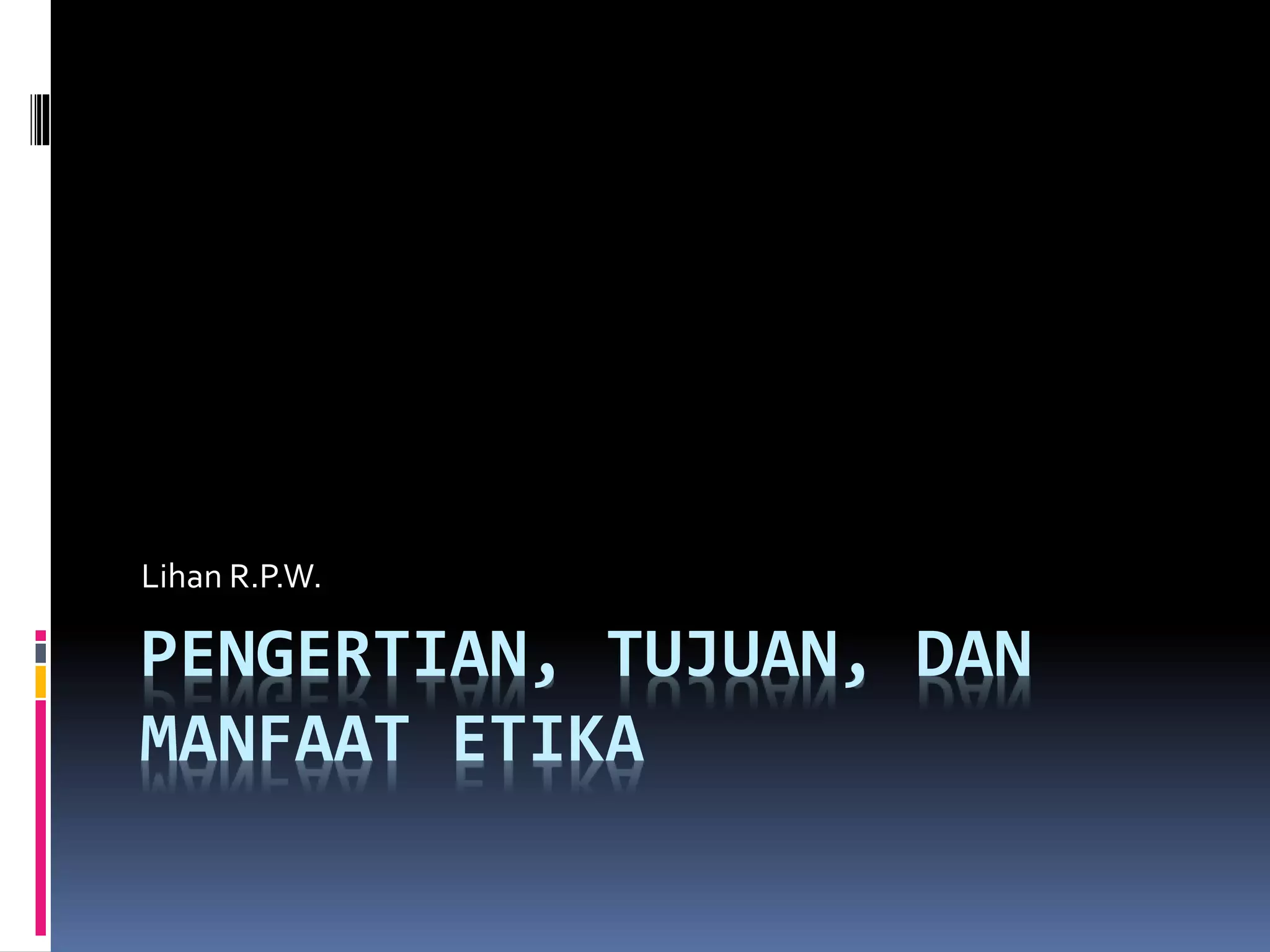 PENGERTIAN, TUJUAN, DAN MANFAAT ETIKA.ppt