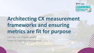 Architecting CX Measurement Frameworks and Ensuring CX Metrics are fit for Purpose - Lara ...