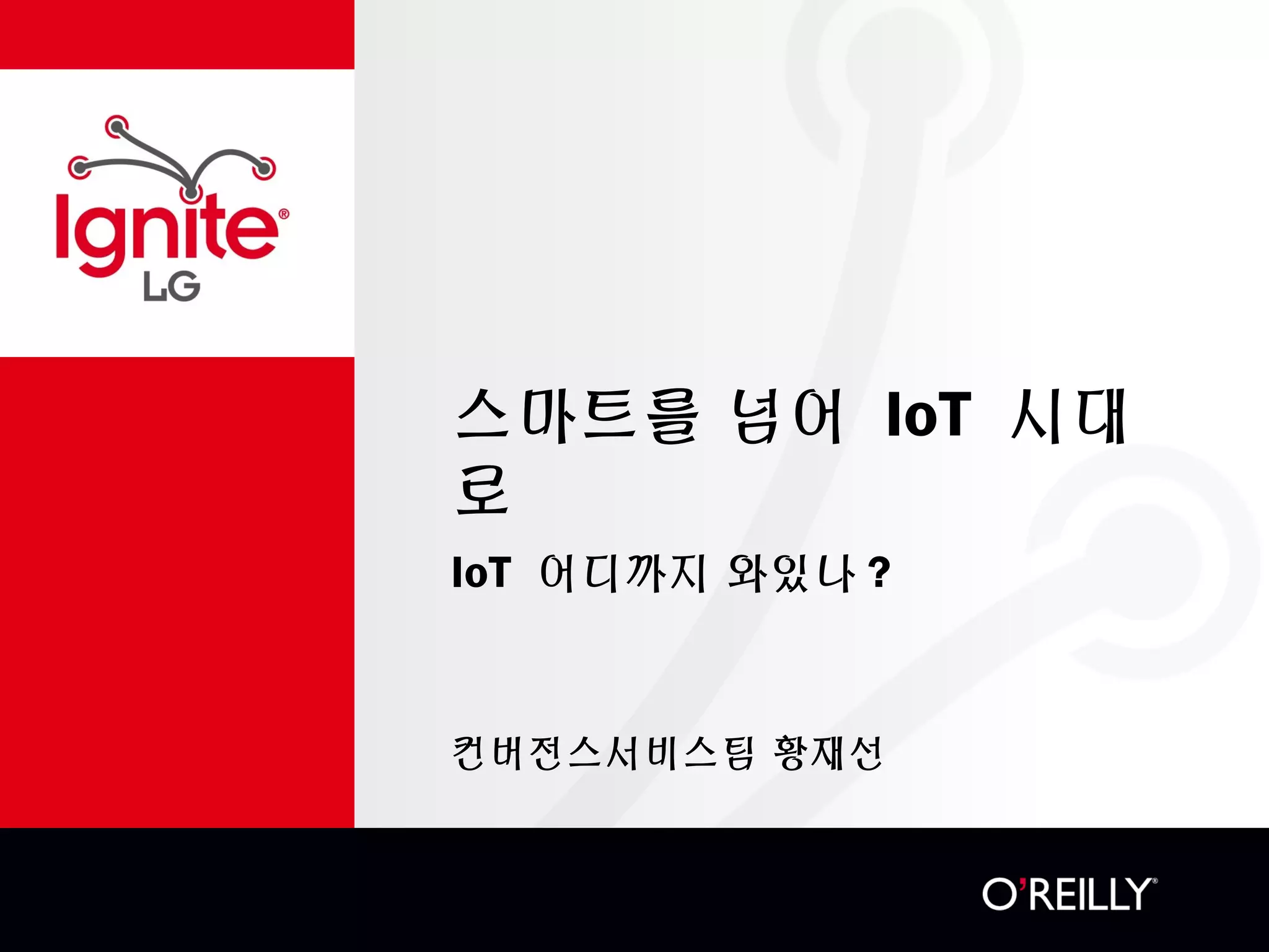 [Ignite LG]스마트를 넘어 IoT 시대로 IoT 어디까지 와있나? - 황재선 | PPT