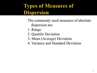 The commonly used measures of absolute dispersion are: 1. Range 2. Quartile Deviation 3. Mean ...
