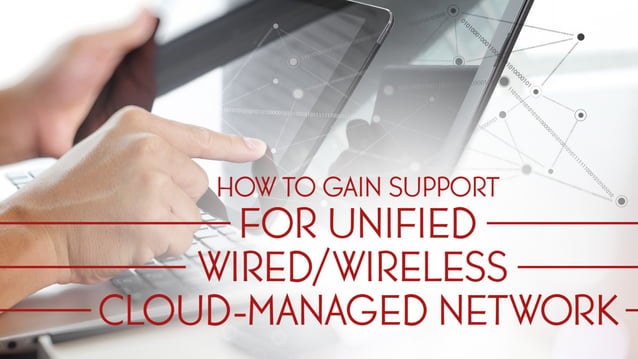 How to Build a Business Case for Unified Wired/Wireless Cloud-Managed Networks | PPT