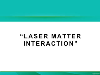 Laser matter interaction | PPTX