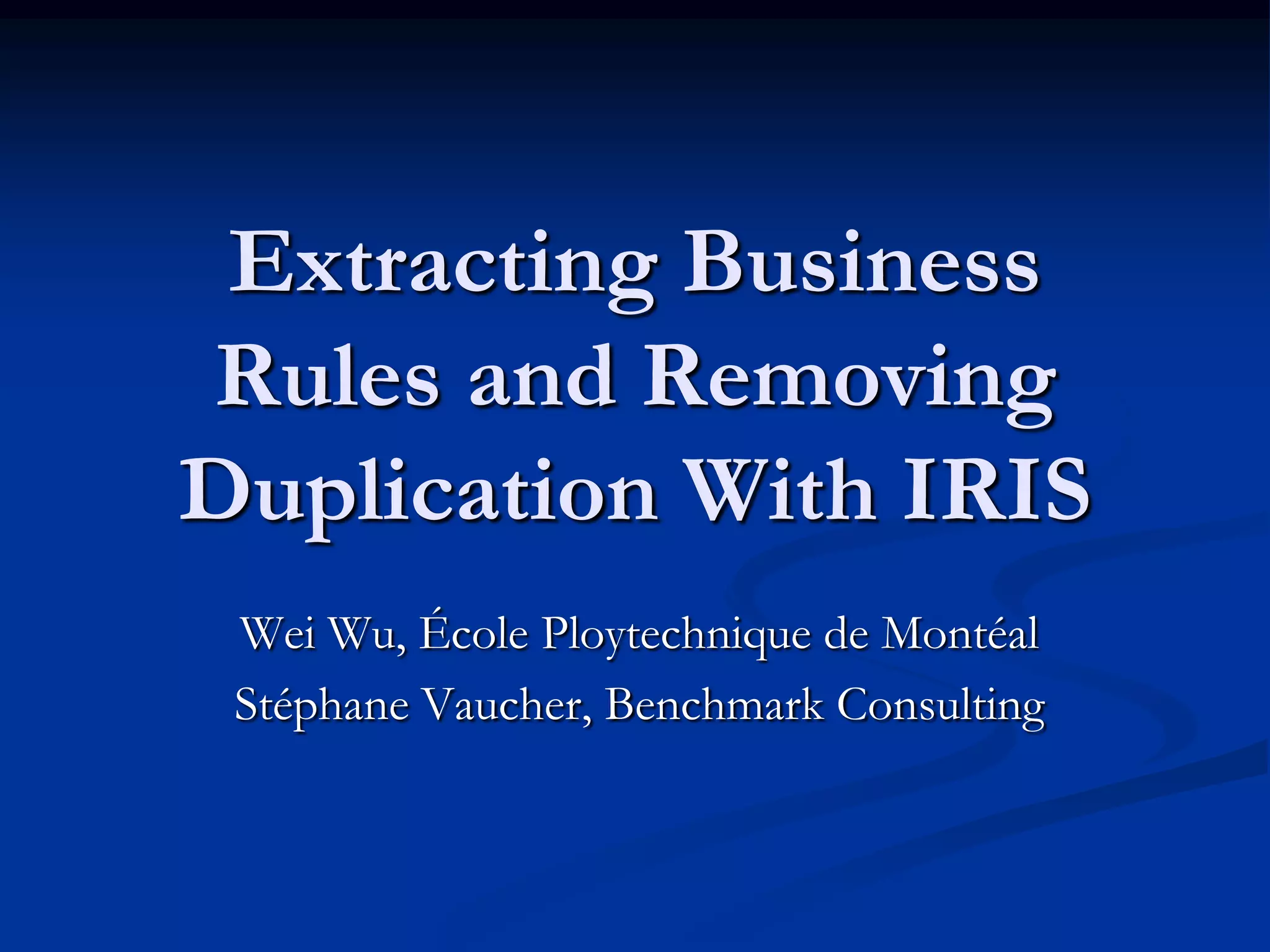 130214 Wei Wu Extracting Business Rules And Removing Duplication With Iris Ppt