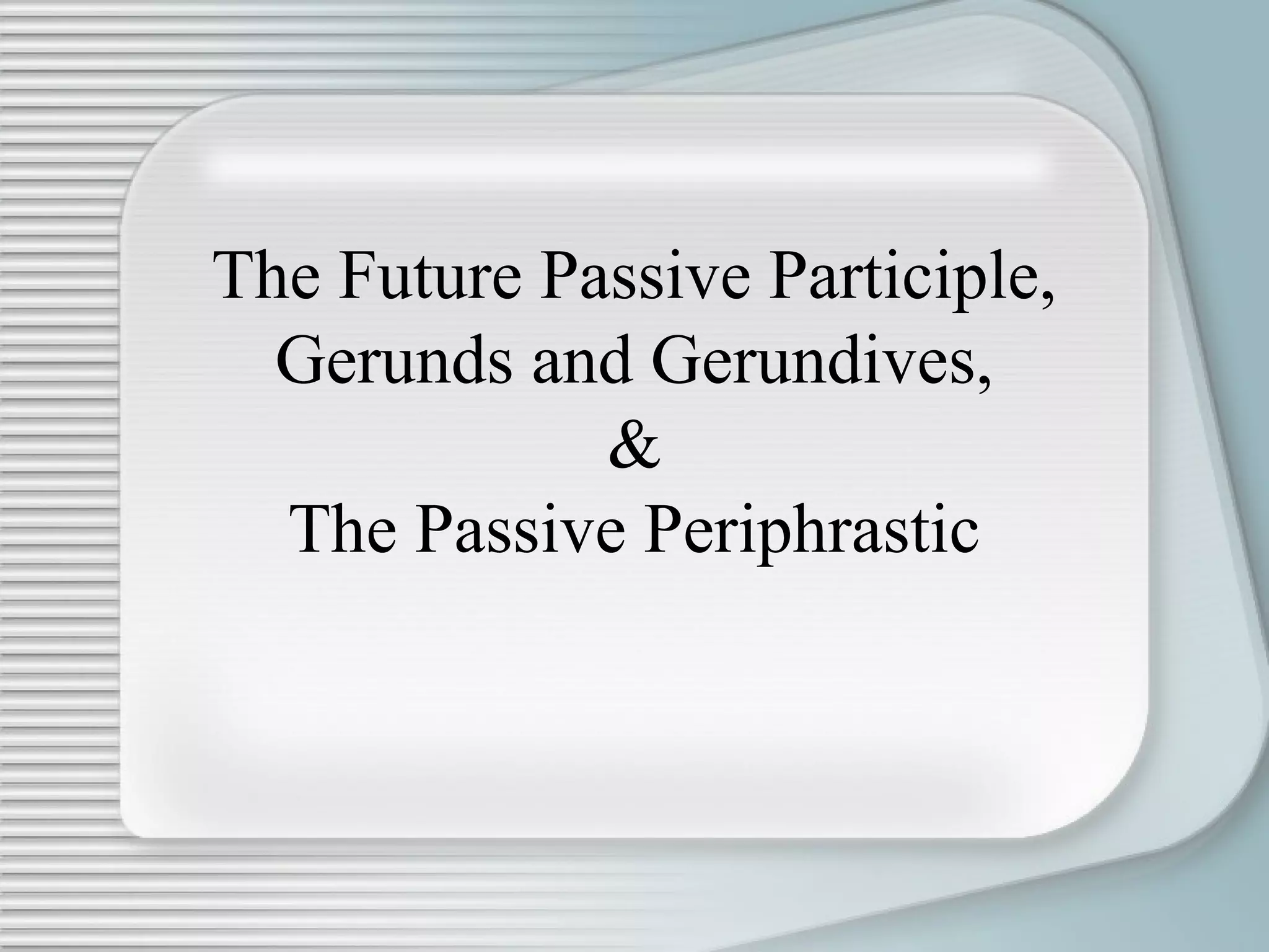 16. future passive participle, gerunds, gerundives, and the passive ...