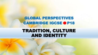 GLOBAL PERSPECTIVE CAMBRIDGE IGCSE: TRADITION, CULTURE AND IDENTITY | PPTX