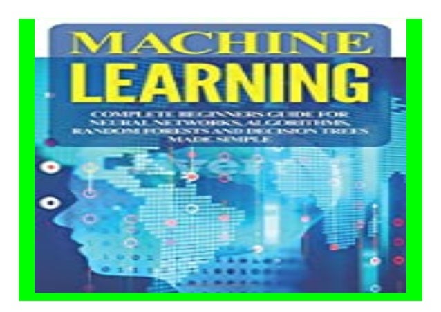 Machine Learning Complete Beginners Guide For Neural Networks, Algorithms, Random Forests and ...