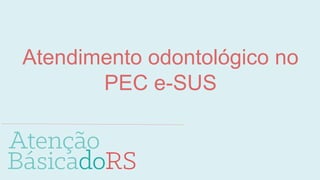 Atendimento odontológico no PEC e-SUS | PPT