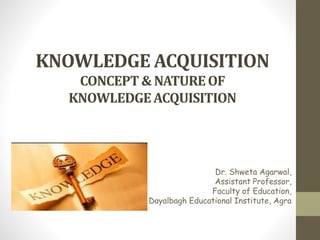 KNOWLEDGE ACQUISITION - CONCEPT & NATURE OF KNOWLEDGE ACQUISITION | PPTX