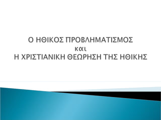 1. Ο ΗΘΙΚΟΣ ΠΡΟΒΛΗΜΑΤΙΣΜΟΣ και Η ΧΡΙΣΤΙΑΝΙΚΗ ΘΕΩΡΗΣΗ ΤΗΣ ΗΘΙΚΗΣ | PPT