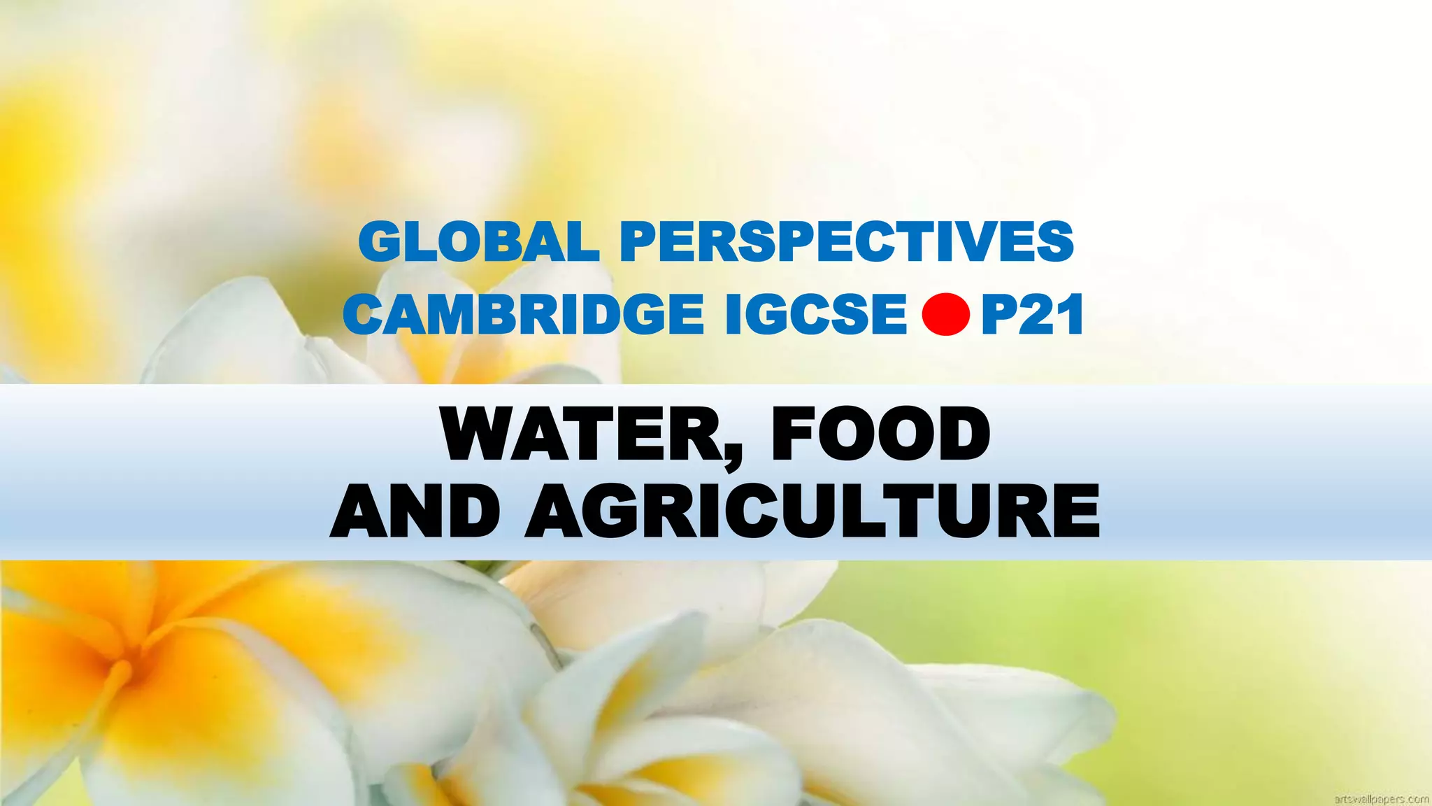 GLOBAL PERSPECTIVE CAMBRIDGE IGCSE: WATER, FOOD AND AGRICULTURE | PPTX