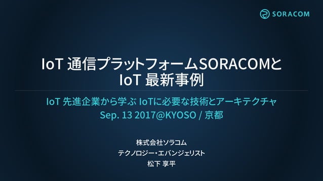 IoT 先進企業から学ぶ IoTに必要な技術とアーキテクチャ〜Sigfoxハンズオン〜 | IoT 通信プラットフォームSORACOMと IoT 最新事例 | PPT