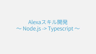 Alexaスキル開発 〜 Node.js から Typescript へ〜 | PPT