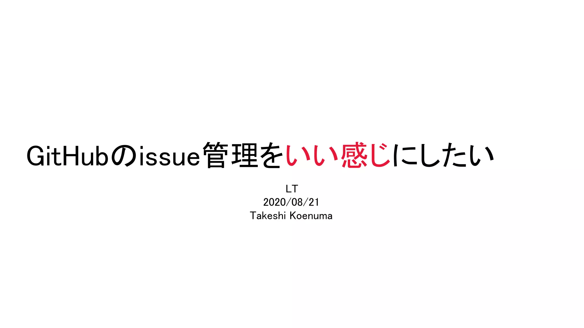 GitHubのissue管理をいい感じにしたい TakeshiKoenuma @clover0 2020/08/21 | PPT