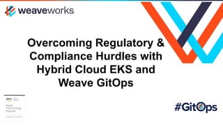 Overcoming Regulatory & Compliance Hurdles with Hybrid Cloud EKS and Weave GitOps | PPT