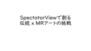 SpectatorViewで創る伝統 x MRアートの挑戦 | PPT
