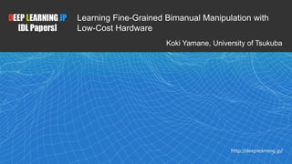 【DL輪読会】"Learning Fine-Grained Bimanual Manipulation with Low-Cost Hardware" | PPT