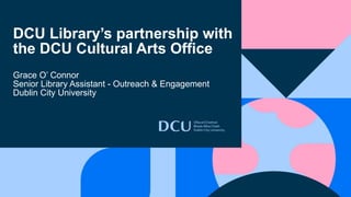 DCU Library’s partnership with the DCU Cultural Arts Office | PPTX