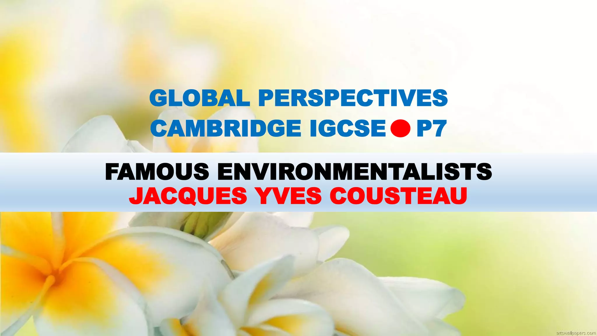 GLOBAL PERSPECTIVE CAMBRIDGE IGCSE: FAMOUS ENVIRONMENTALISTS - JACQUES ...