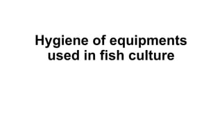 hygiene of equipments used in fish culture .....pptx