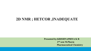 NUCLEAR MAGNETIC SPECTROSCOPY2D NMR,HETCOR, INADEQUATE.pptx