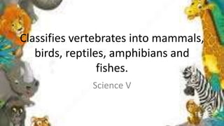 2nd qtr 7 classifies vertebrates into mammals, birds, reptiles | PPTX