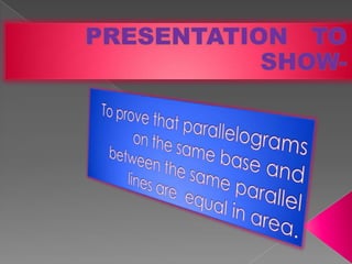 To prove that parallelograms on the same base and between the same parallel lines are equal in ...