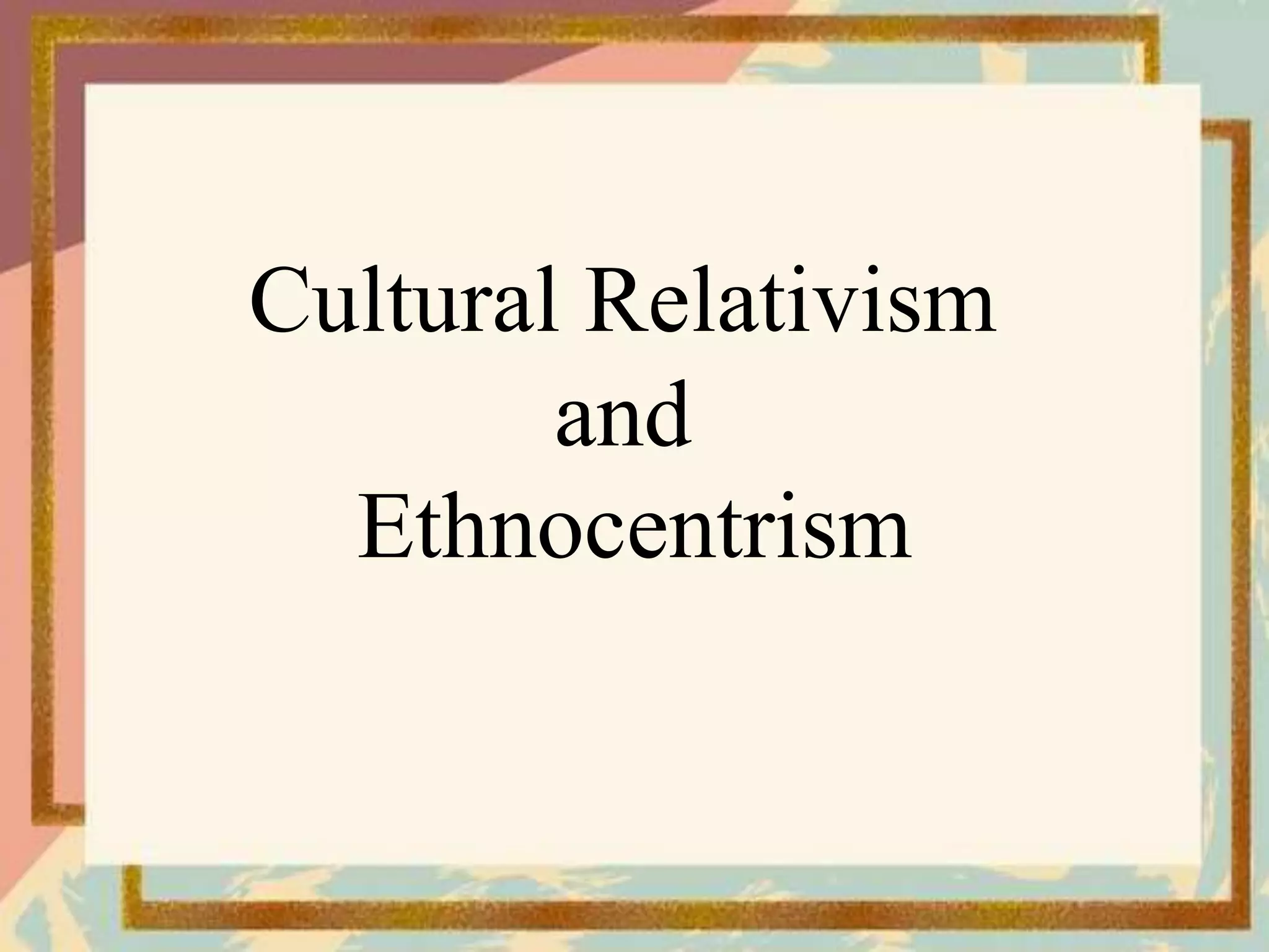 3. Cultural Relativism and etnocentrism | PPTX