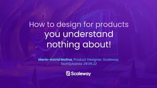 Marie Astrid Molina (Scaleway), How to Design for a Product You Understand Nothing About | PPT