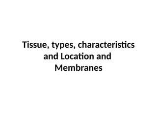 Tissue, types, characteristics and location and 4. membranes.pptx