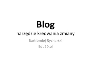 Blog narzędzie kreowania zmiany - Bartek Rycharski | PPT