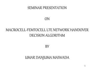 Macrocell Femtocell LTE Network Handover Decision Algorithm by Umar Danjuma Maiwada.ppt