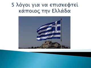 5 λόγοι για να επισκεφτεί κάποιος την ελλάδα | PPTX
