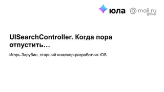 UISearchController. Когда пора отпустить, Игорь Зарубин. 8 июня, 2019 | PPT