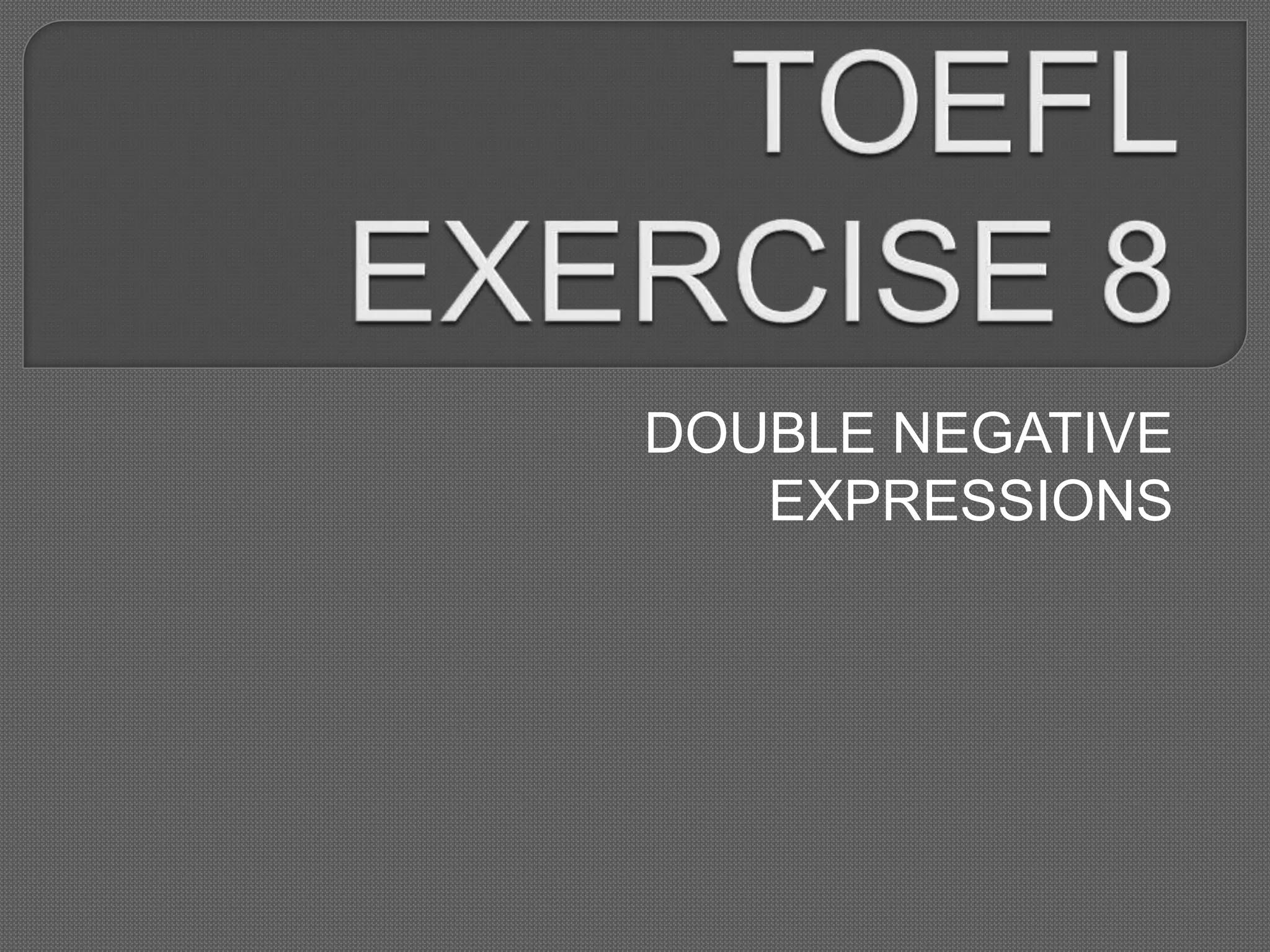 TOEFL EXERCISE 8 - DOUBLE NEGATIVE EXPRESSIONS | PPTX