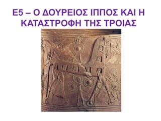 Ε5 – Ο ΔΟΥΡΕΙΟΣ ΙΠΠΟΣ ΚΑΙ Η ΚΑΤΑΣΤΡΟΦΗ ΤΗΣ ΤΡΟΙΑΣ | PPTX
