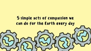5 simple acts of compassion for the Earth we can do everyday | PPTX