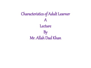 6.characteristics of adult learner A Lecture By Mr.Allah Dad Khan Visiting Professor the ...