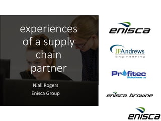 Experiences of a Supply Chain partner | Niall Rogers | Enisca | PPTX ...
