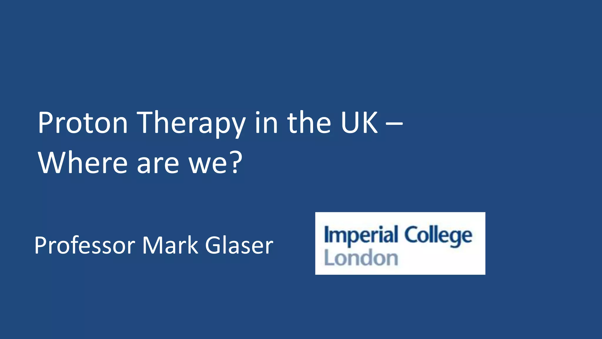 Professor Mark Glaser (Imperial College London). Proton Therapy in the ...