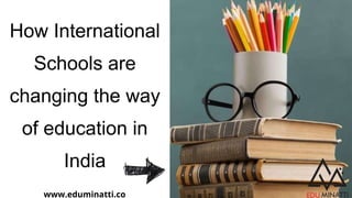 How International Schools has changed the current education scenario | PPT